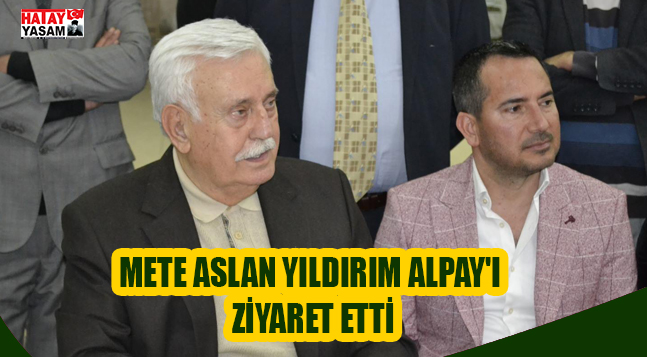 METE ASLAN YILDIRIM ALPAY’I ZİYARET ETTİ | Hatay Yaşam Gazetesi